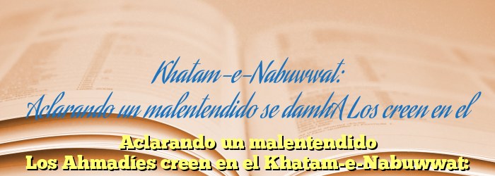 Los Ahmadíes Creen En El Khatam-e-Nabuwwat: Aclarando Un Malentendido ...